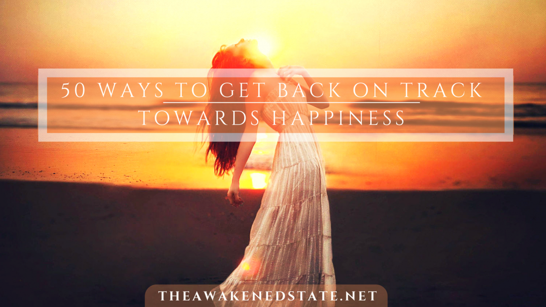 50 Ways to Get Back on Track Towards Happiness • The Awakened State